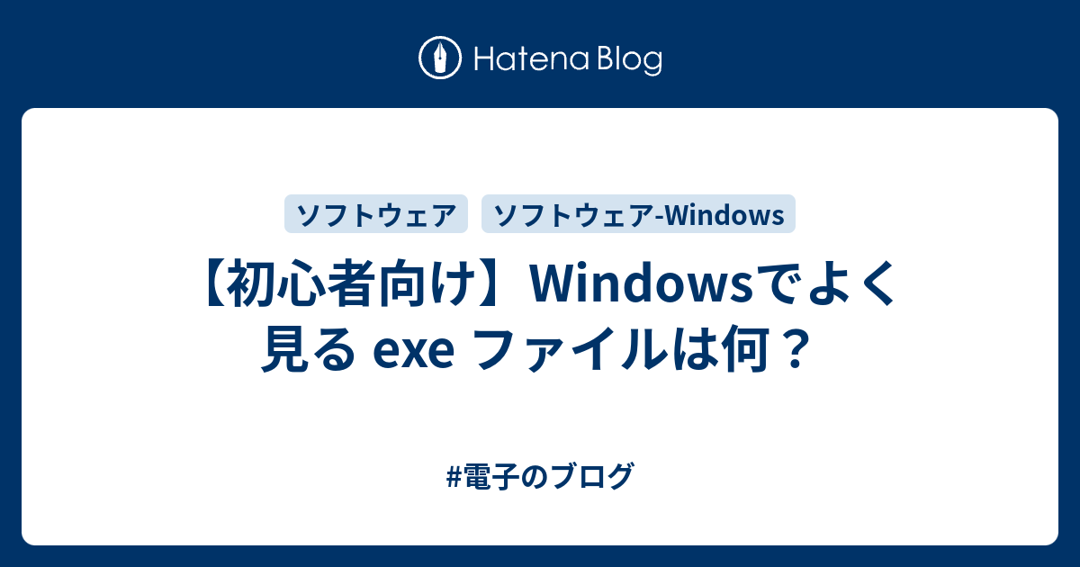 【初心者向け】Windowsでよく見る exe ファイルは何？ - #電子のブログ