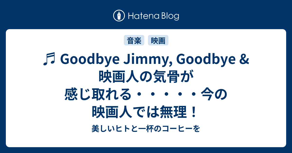 Goodbye Jimmy, Goodbye & 映画人の気骨が感じ取れる・・・・・今の映画人では無理！ - 美しいヒトと一杯のコーヒーを
