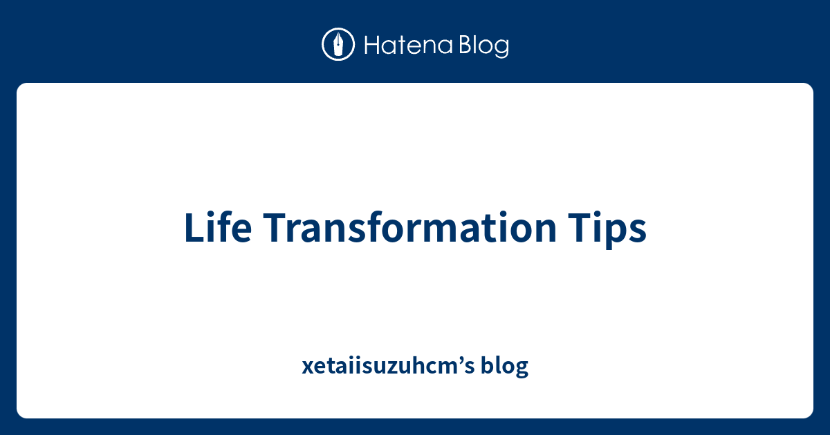 Life Transformation Tips - xetaiisuzuhcm’s blog