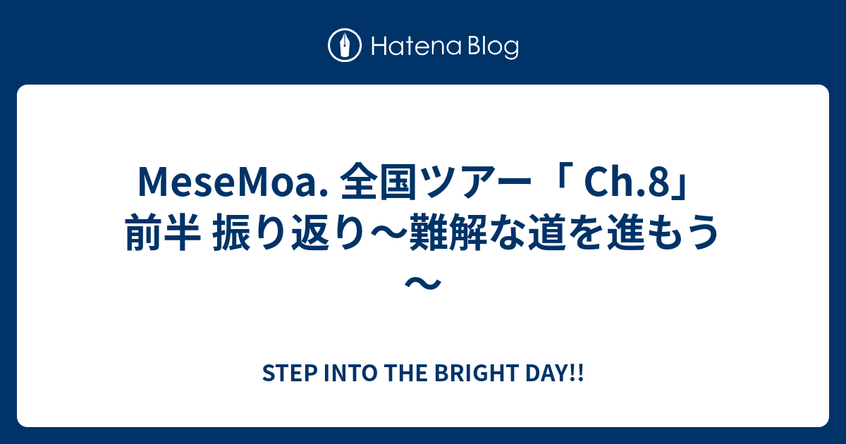 MeseMoa. 全国ツアー「 Ch.8」 前半 振り返り～難解な道を進もう～ - STEP INTO THE BRIGHT DAY!!