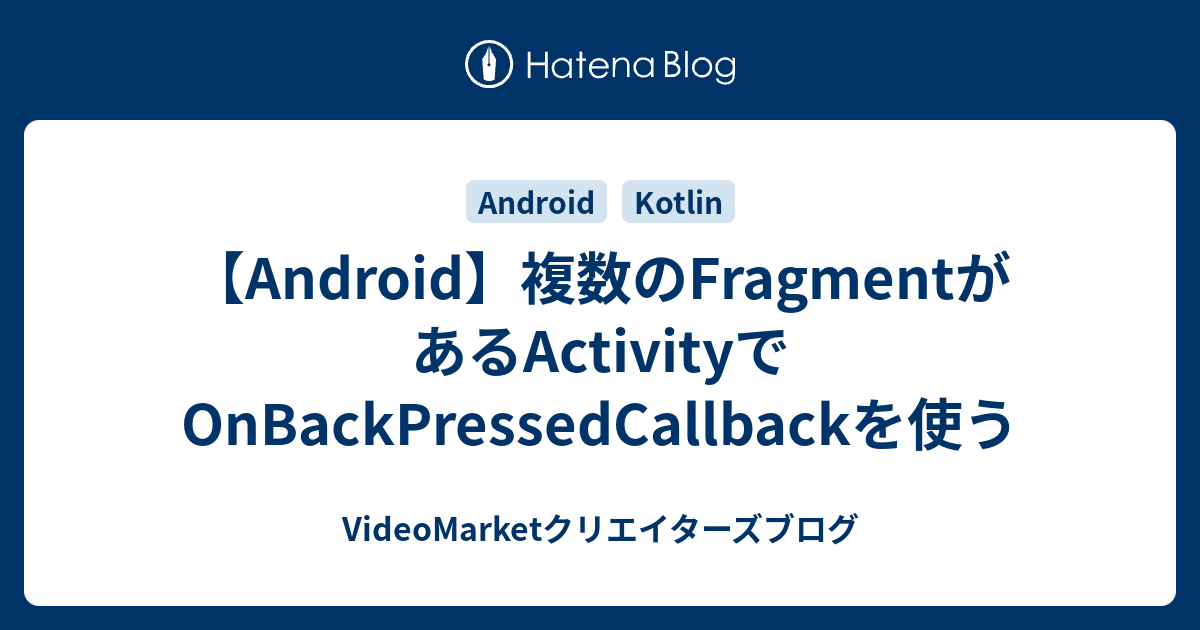 【Android】複数のFragmentがあるActivityでOnBackPressedCallbackを使う - VideoMarketクリエイターズブログ