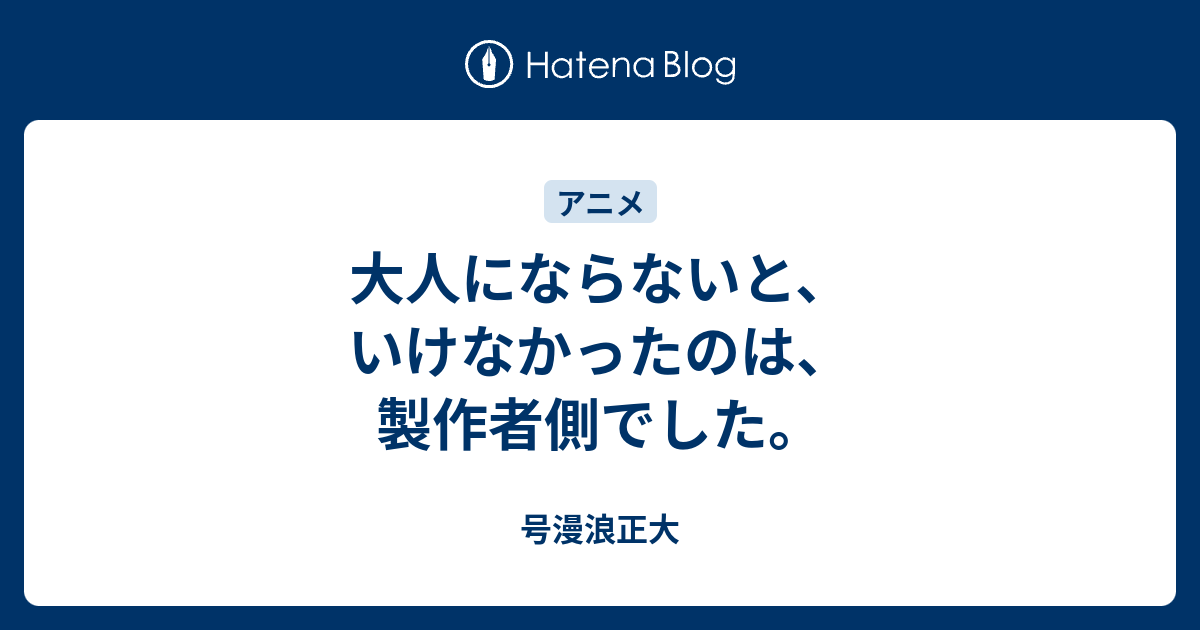 大人にならないと、いけなかったのは、製作者側でした。 号漫浪正大 