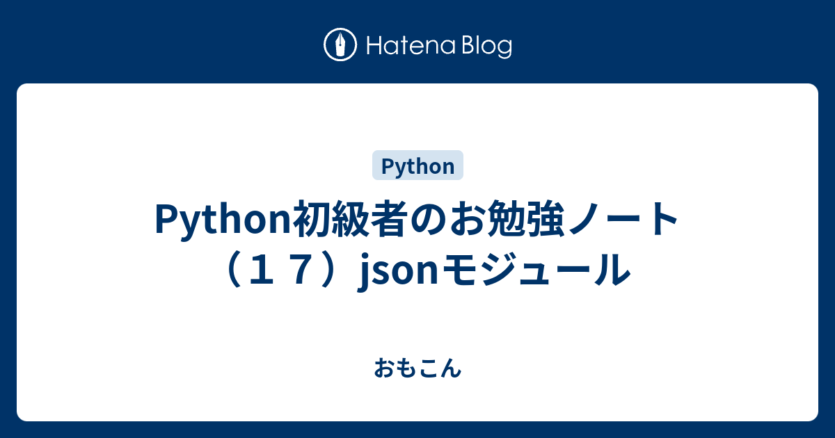 Python初級者のお勉強ノート（17）jsonモジュール - おもこん