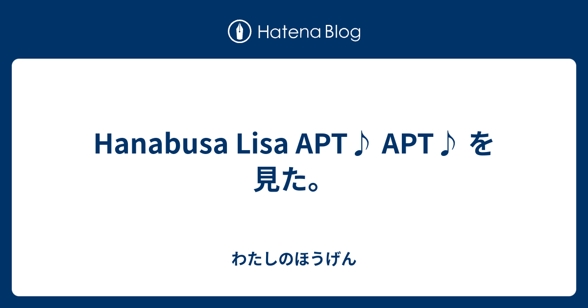 Hanabusa Lisa APT♪ APT♪ を見た。 - わたしのほうげん