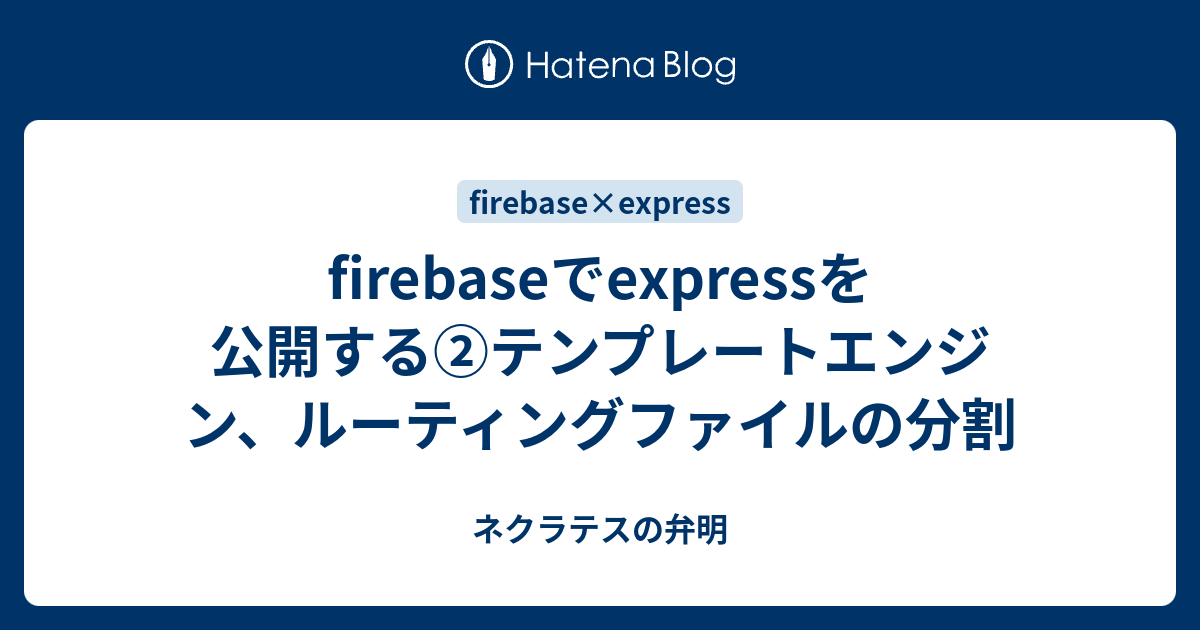 firebaseでexpressを公開する②テンプレートエンジン、ルーティングファイルの分割 - ネクラテスの弁明