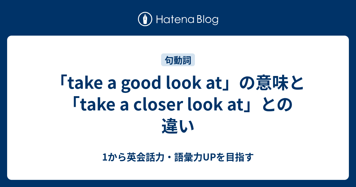 「take a good look at」の意味と「take a closer look at」との違い - 1から英会話力・語彙力UPを目指す