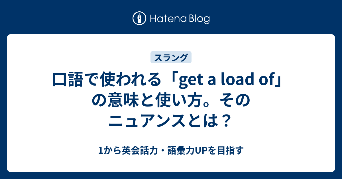口語で使われる「get a load of」の意味と使い方。そのニュアンスとは？ - 1から英会話力・語彙力UPを目指す