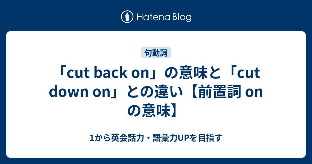 「cut back on」の意味と「cut down on」との違い【前置詞 on の意味】 - 1から英会話力・語彙力UPを目指す