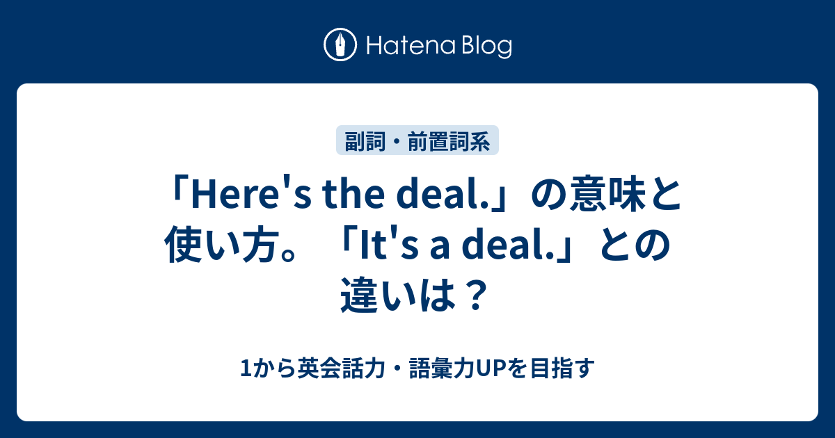 「Here's the deal」の意味と使い方。「It's a deal」の意味との違いとは - 1から英会話力・語彙力UPを目指す