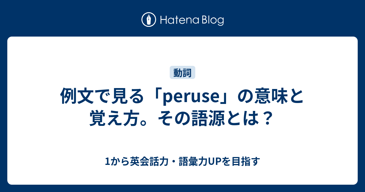 例文で見る「peruse」の意味と覚え方。その語源とは？ - 1から英会話力・語彙力UPを目指す