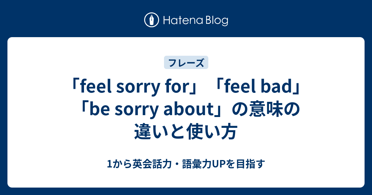 「feel sorry for」「feel bad」「be sorry about」の意味の違いと使い方 - 1から英会話力・語彙力UPを目指す