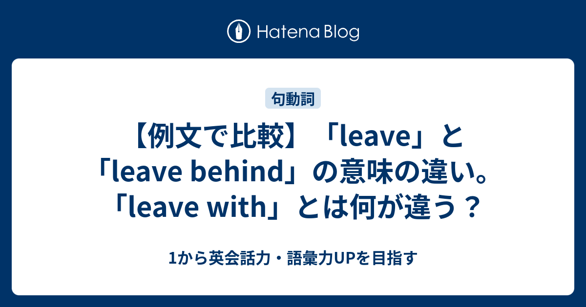 【例文で比較】「leave」と「leave behind」の意味の違い。「leave with」とは何が違う？ - 1から英会話力・語彙力UPを目指す