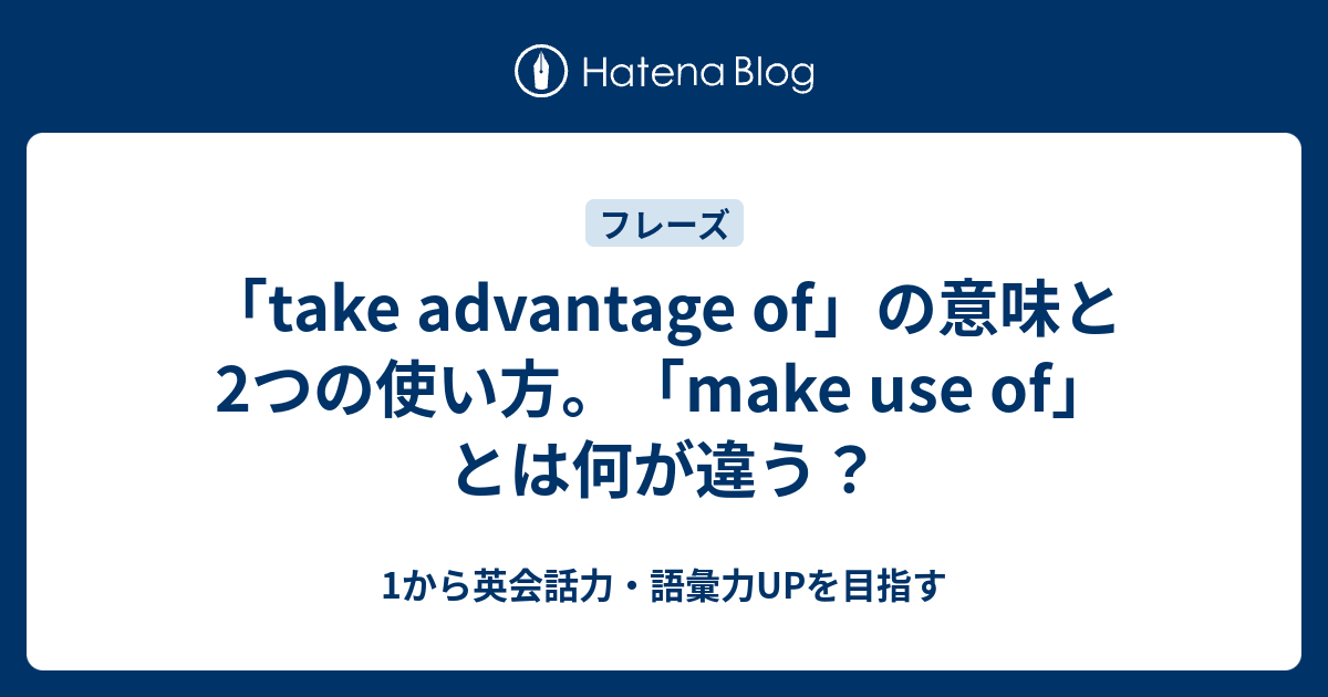 「take advantage of」の意味と2つの使い方。「make use of」とは何が違う？ - 1から英会話力・語彙力UPを目指す