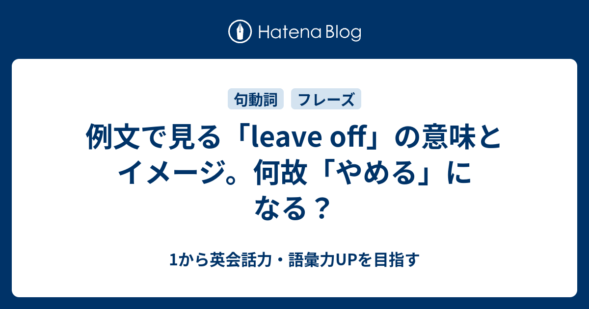 例文で見る「leave off」の意味とイメージ。何故「やめる」になる？ - 1から英会話力・語彙力UPを目指す