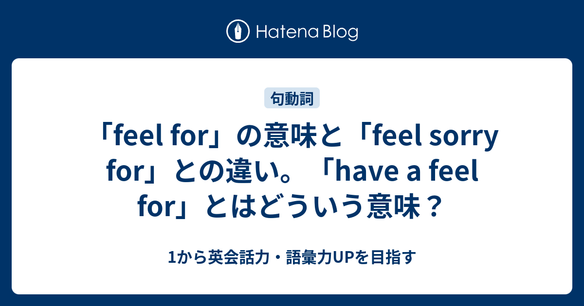 「feel for」の意味と「feel sorry for」との違い。「have a feel for」とはどういう意味？ - 1から英会話力 ...