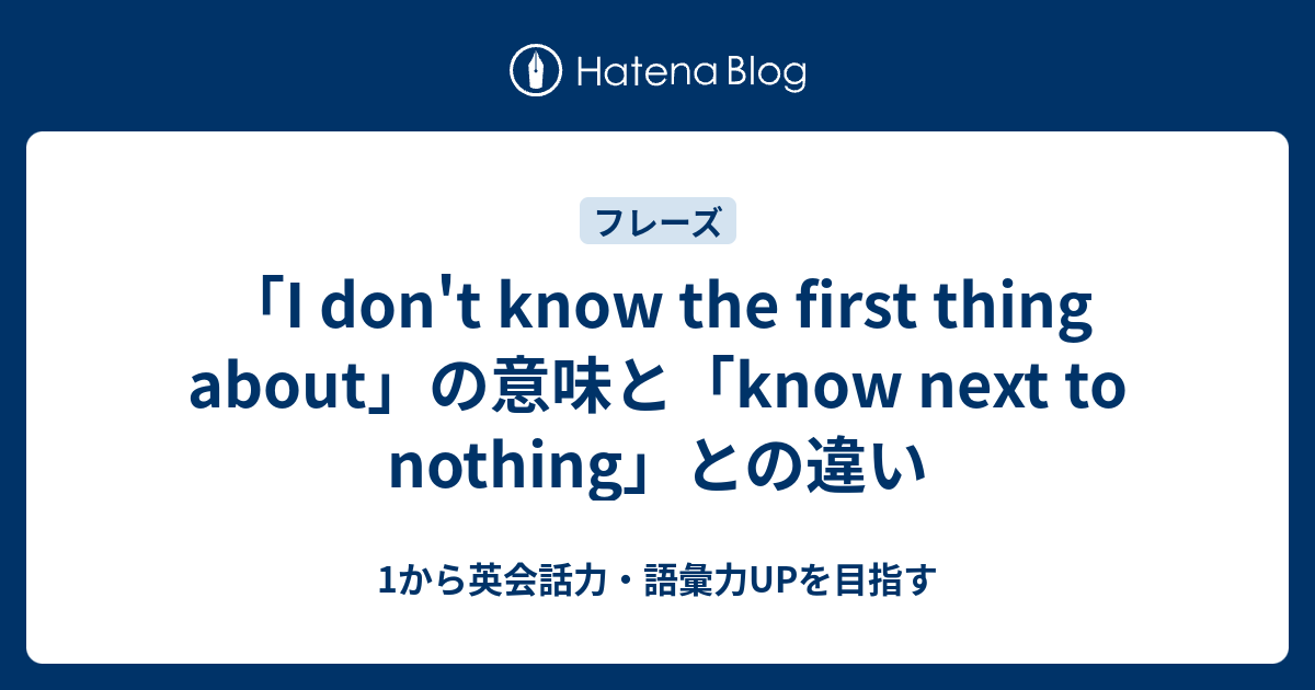 「I don't know the first thing about」の意味と「know next to nothing」との違い - 1 ...
