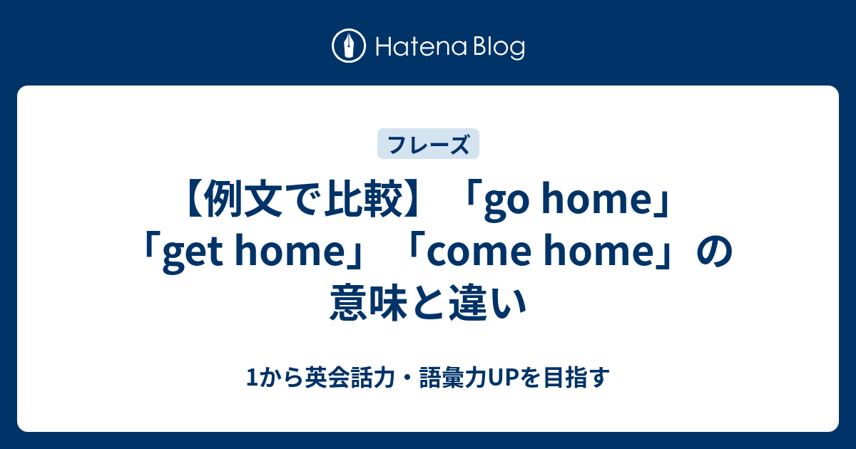 【例文で比較】「go home」「get home」「come home」の意味と違い - 1から英会話力・語彙力UPを目指す