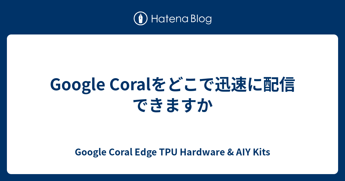 Google Coralをどこで迅速に配信できますか - Google Coral Edge TPU Hardware & AIY Kits