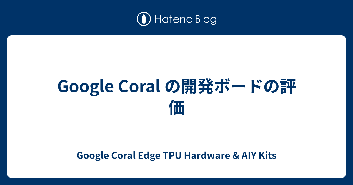 Google Coral の開発ボードの評価 - Google Coral Edge TPU Hardware & AIY Kits