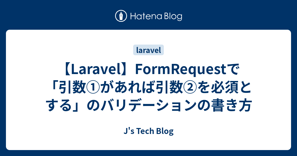 【Laravel】FormRequestで「引数①があれば引数②を必須とする」のバリデーションの書き方 - J's Tech Blog
