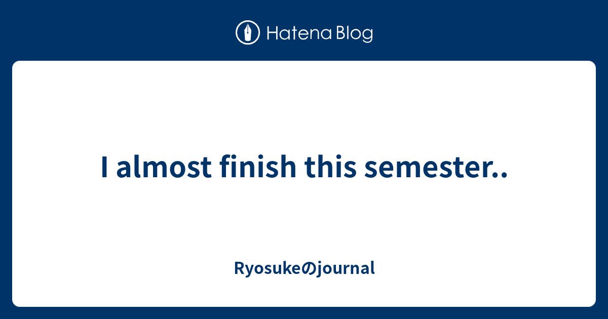 I almost finish this semester.. - Ryosukeのjournal