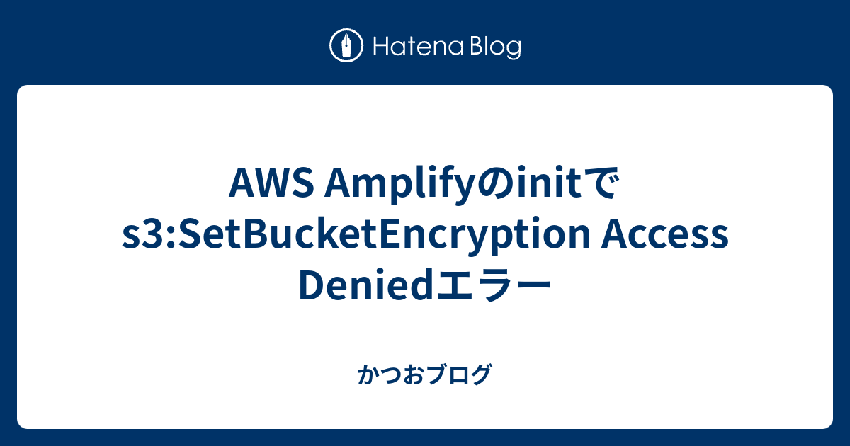 AWS Amplifyのinitでs3:SetBucketEncryption Access Deniedエラー - かつおブログ