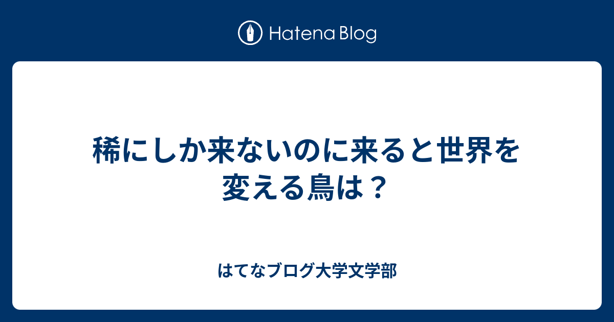 稀にしか来ないのに来ると世界を変える鳥は？ - はてなブログ大学文学部