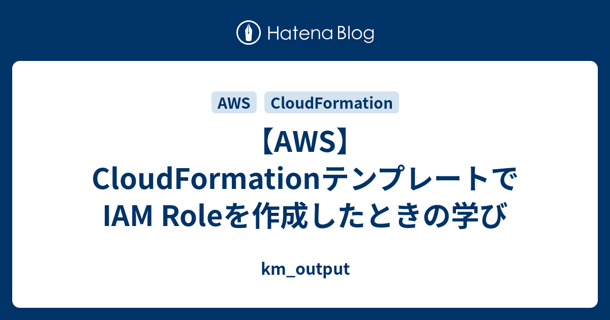 【AWS】CloudFormationテンプレートでIAM Roleを作成したときの学び - km_output