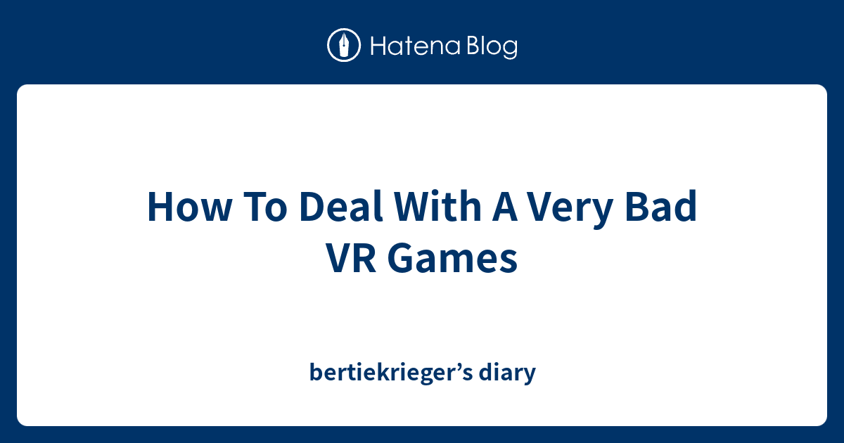 How To Deal With A Very Bad VR Games - bertiekrieger’s diary