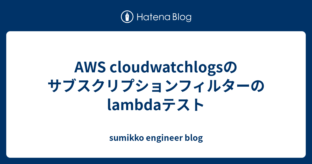 AWS cloudwatchlogsのサブスクリプションフィルターのlambdaテスト - sumikko engineer blog