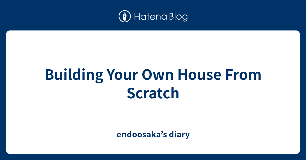Building Your Own House From Scratch - endoosaka’s diary