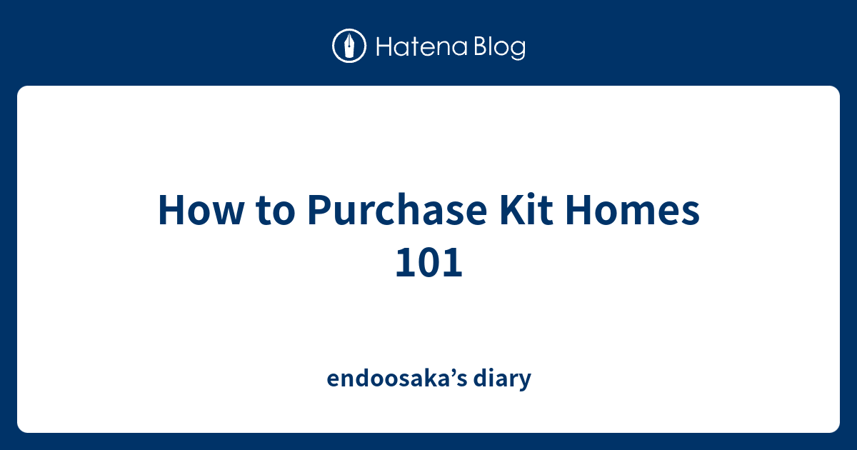 How to Purchase Kit Homes 101 - endoosaka’s diary