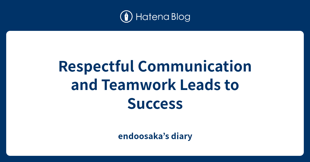 Respectful Communication and Teamwork Leads to Success - endoosaka’s diary
