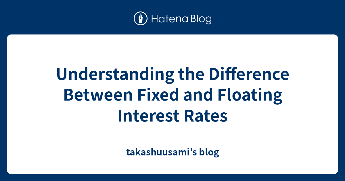 Understanding the Difference Between Fixed and Floating Interest Rates - takashuusami’s blog