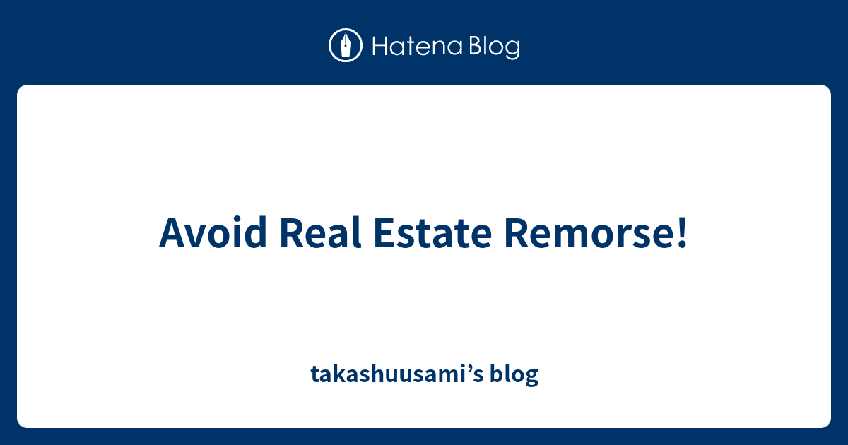 Avoid Real Estate Remorse! - takashuusami’s blog