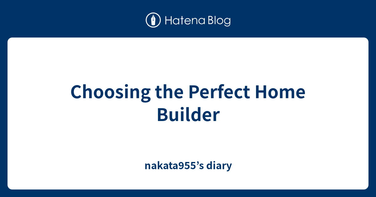 Choosing the Perfect Home Builder - nakata955’s diary
