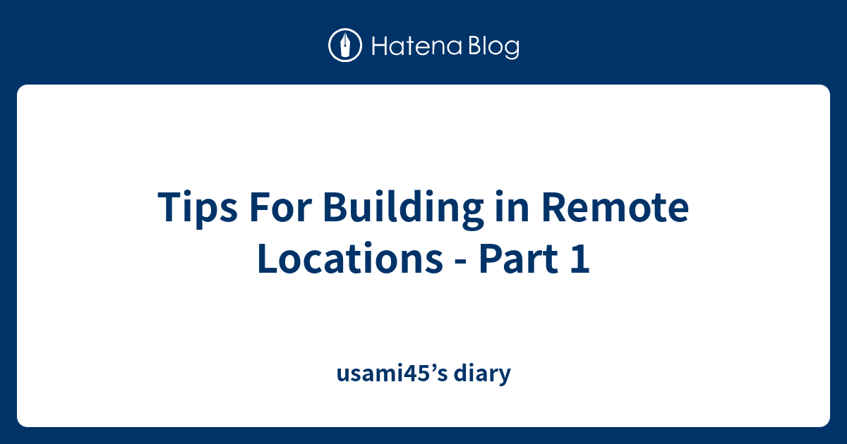 Tips For Building in Remote Locations - Part 1 - usami45’s diary