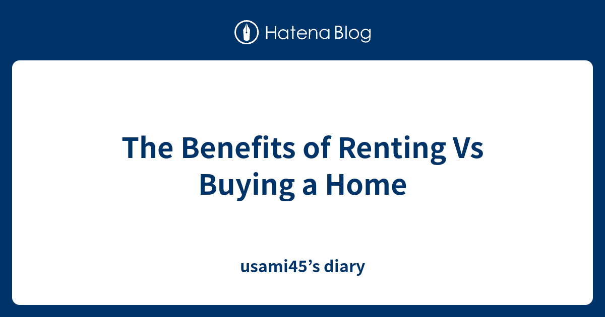 The Benefits of Renting Vs Buying a Home - usami45’s diary