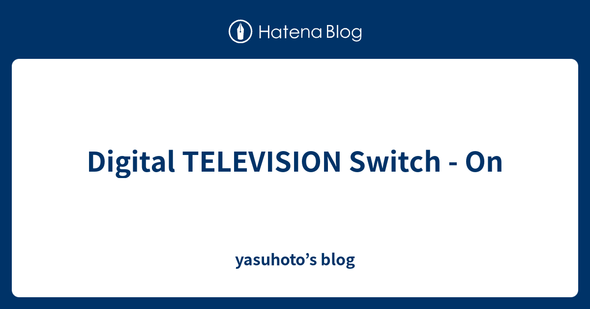 Digital TELEVISION Switch - On - yasuhoto’s blog