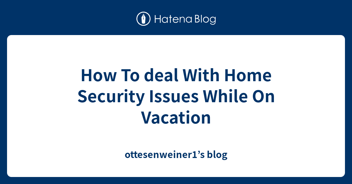 How To deal With Home Security Issues While On Vacation ...