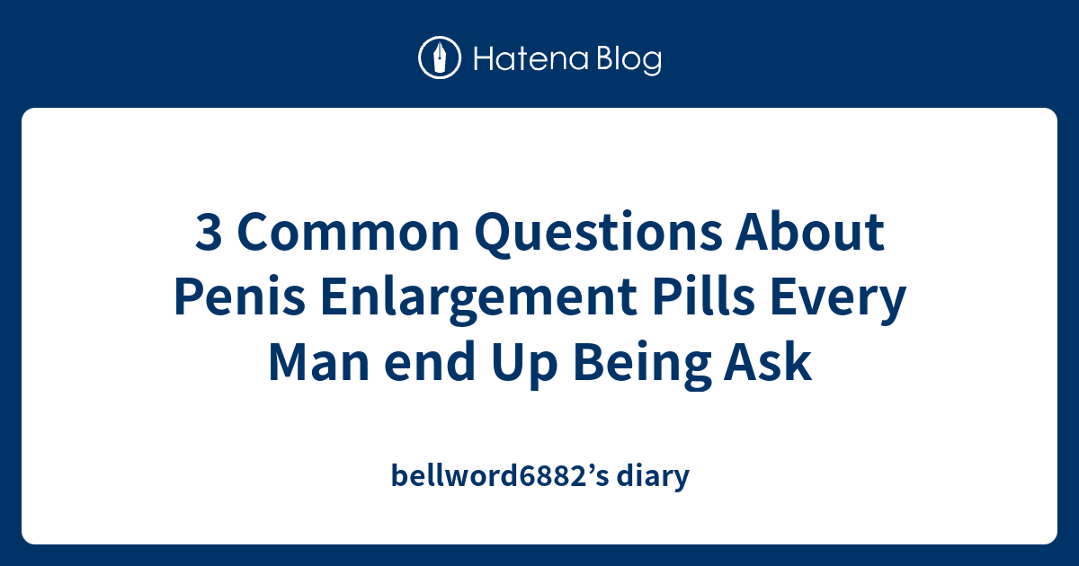 3 Common Questions About Penis Enlargement Pills Every Man end Up Being ...