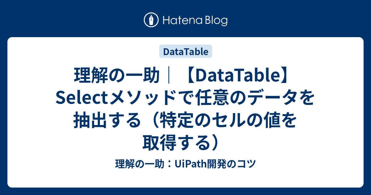 理解の一助｜【DataTable】Selectメソッドで任意のデータを抽出する（特定のセルの値を取得する） - 理解の一助：UiPath開発のコツ