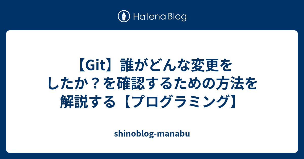 【Git】誰がどんな変更をしたか？を確認するための方法を解説する【プログラミング】 - shinoblog-manabu