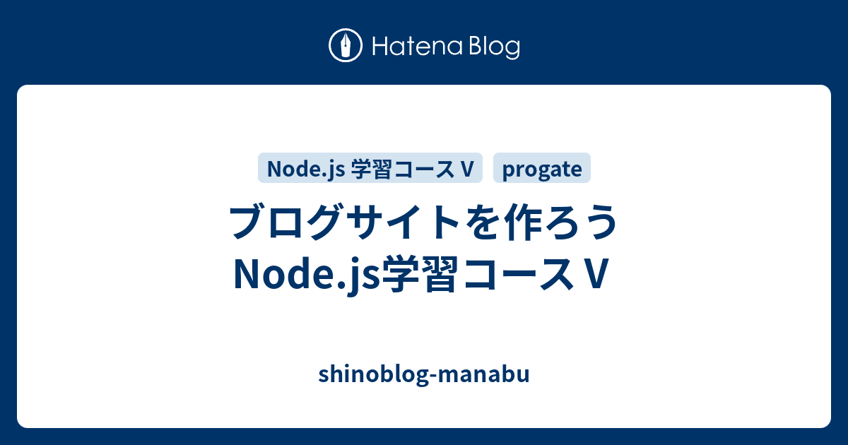 ブログサイトを作ろう Node.js学習コースⅤ - shinoblog-manabu