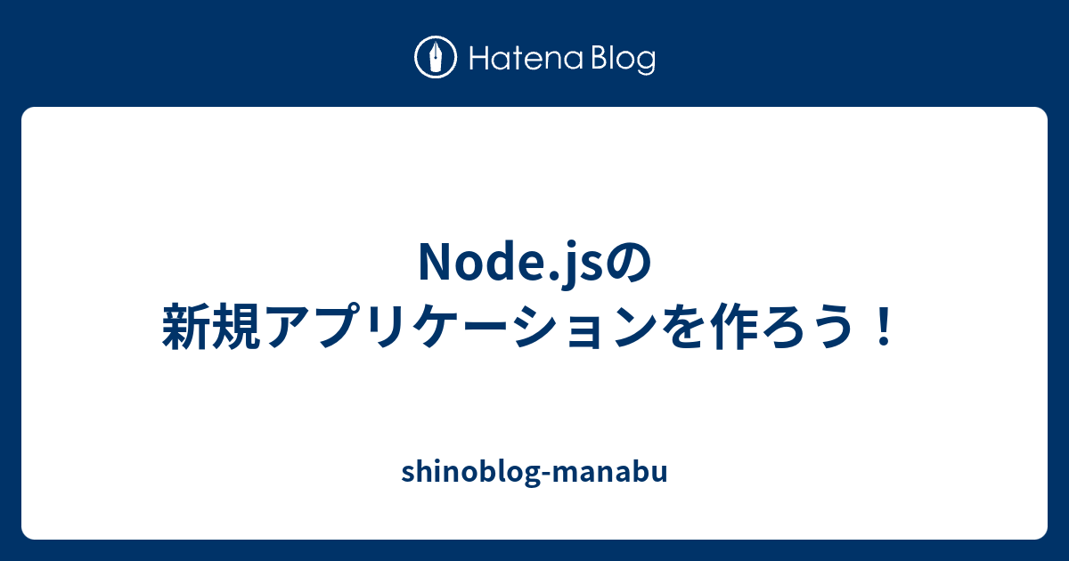 Node.jsの新規アプリケーションを作ろう！ - shinoblog-manabu