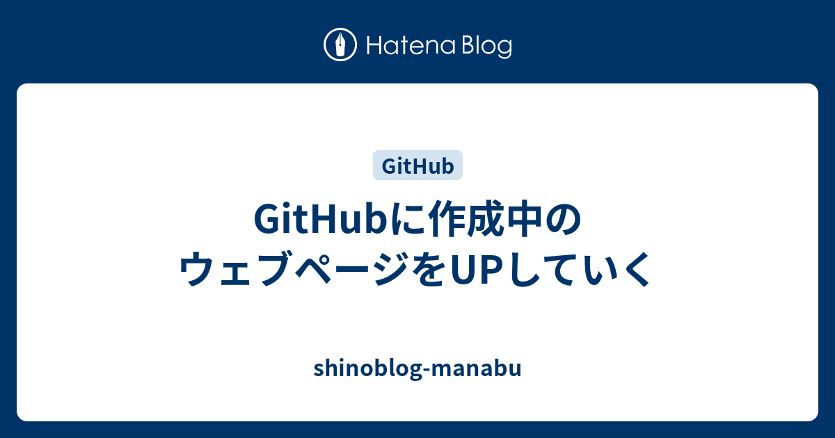 GitHubに作成中のウェブページをUPしていく - shinoblog-manabu