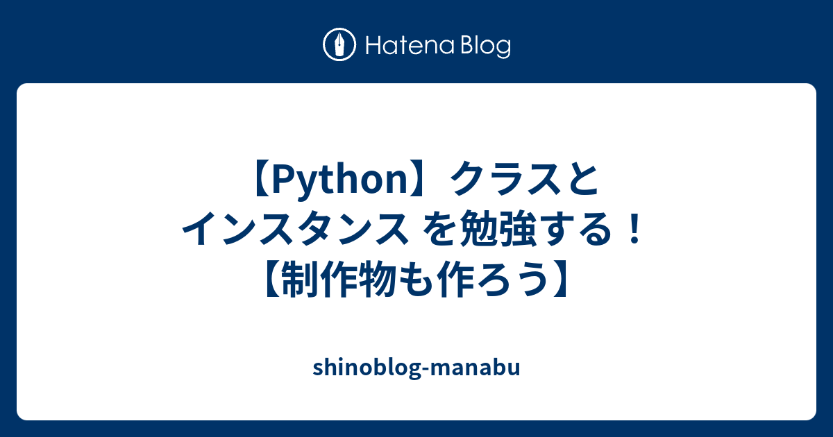 【Python】クラスとインスタンス を勉強する！ 【制作物も作ろう】 - shinoblog-manabu