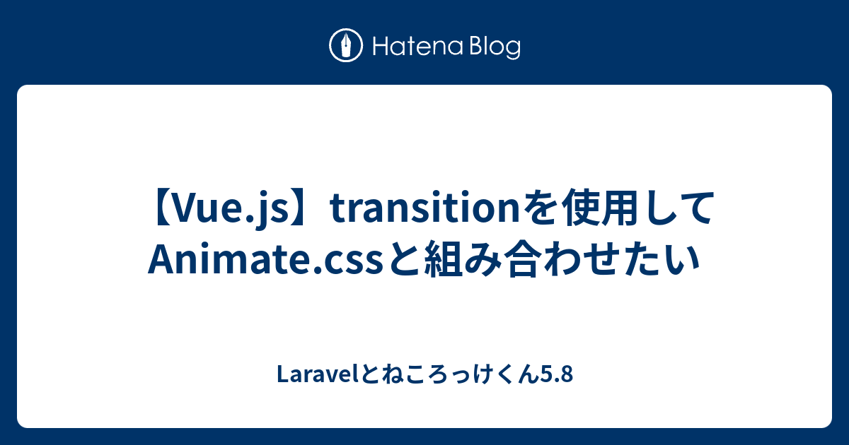 【Vue.js】transitionを使用してAnimate.cssと組み合わせたい - Laravelとねころっけくん5.8