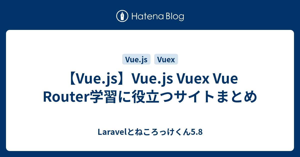 【Vue.js】Vue.js Vuex Vue Router学習に役立つサイトまとめ - Laravelとねころっけくん5.8