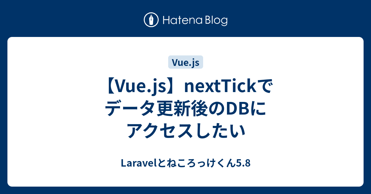 【Vue.js】nextTickでデータ更新後のDBにアクセスしたい - Laravelとねころっけくん5.8